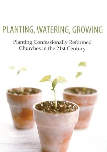Planting, Watering, Growing: Planting Confessionally Reformed Churches ...